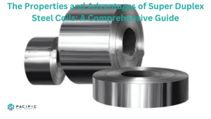 The Properties and Advantages of Super Duplex Steel Coils